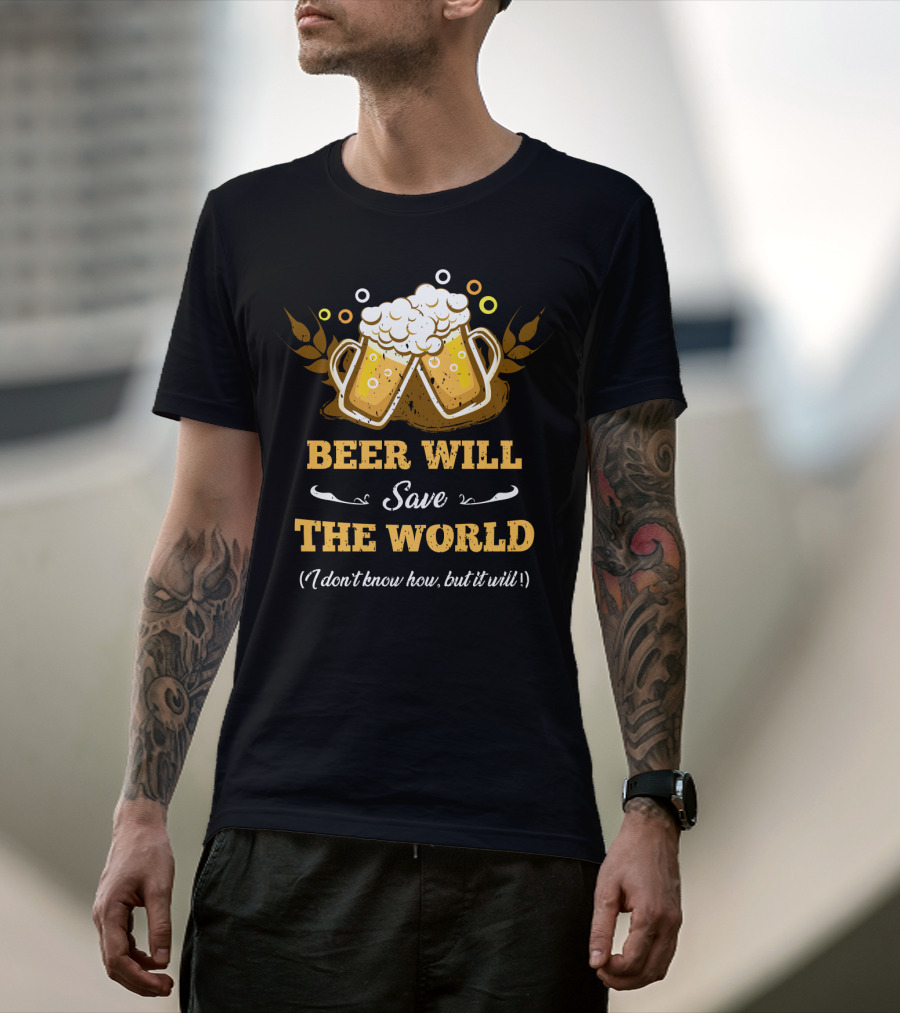 Beer Will Save The World I Don't Know How But It Will For Beer Lovers T-Shirt