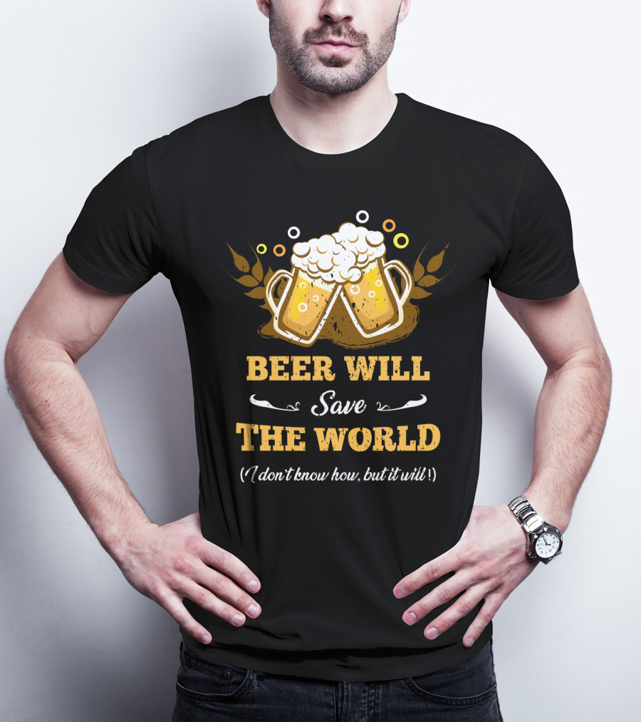 Beer Will Save The World I Don't Know How But It Will For Beer Lovers T-Shirt