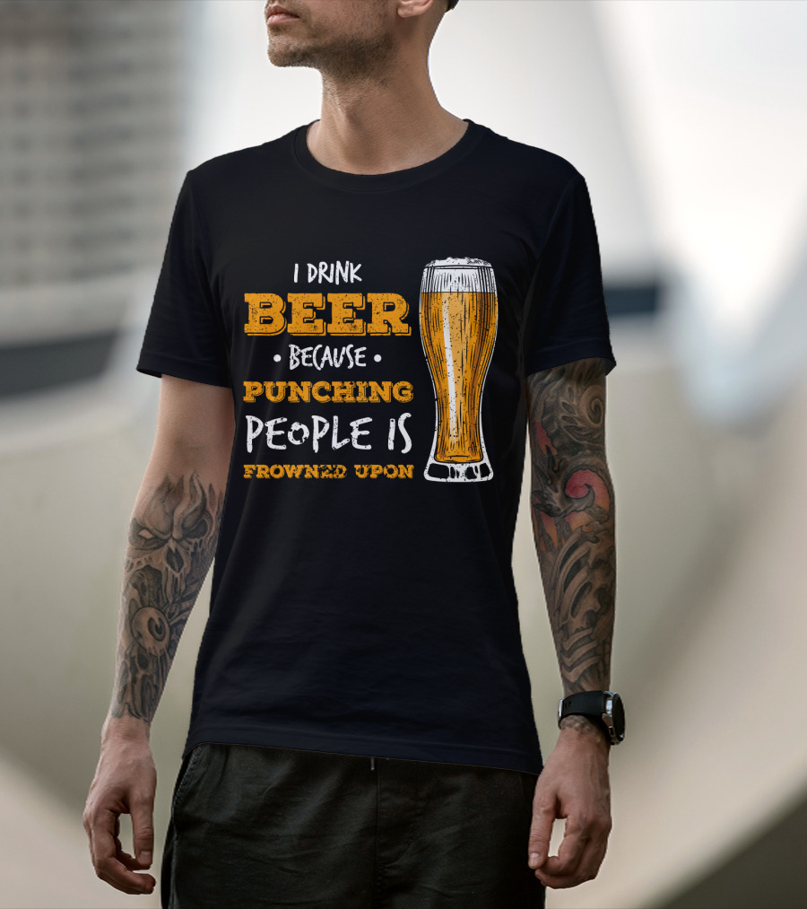 I Drink Beer Because Punching People Is Frowned Upon T-Shirt
