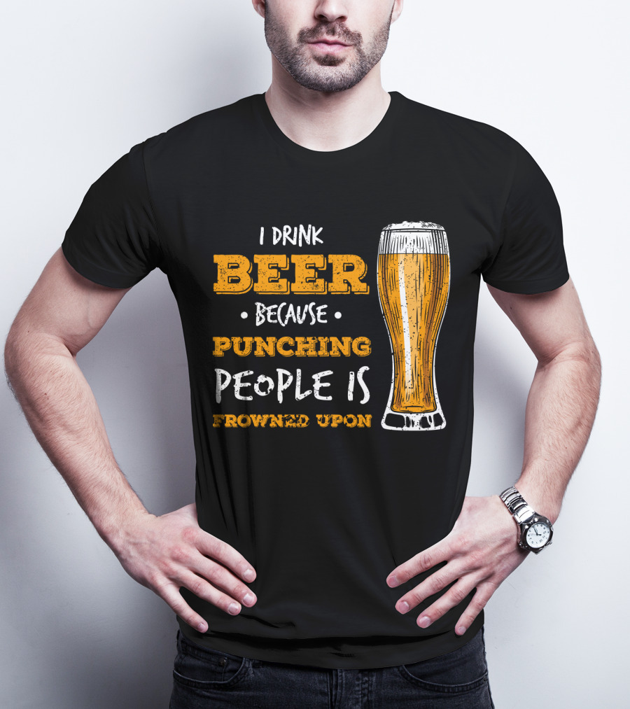 I Drink Beer Because Punching People Is Frowned Upon T-Shirt