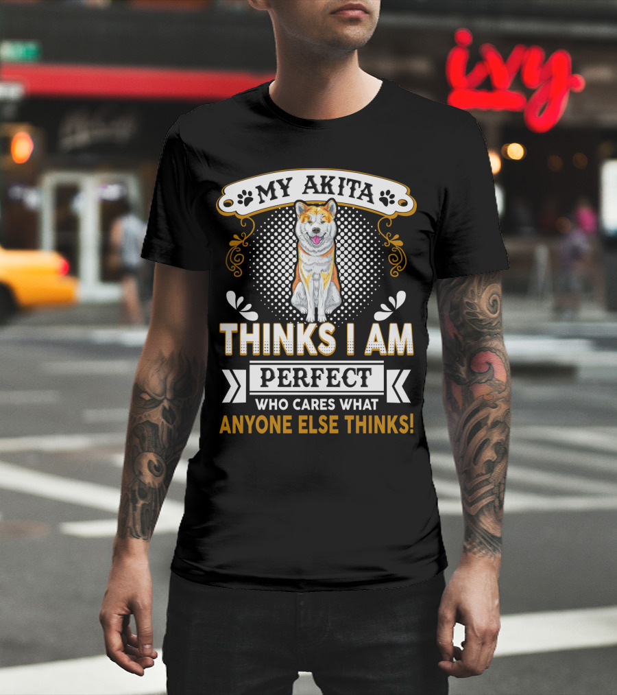 My Akita Thinks I Am Perfect Who Cares What Anyone Else Thinks T-Shirt