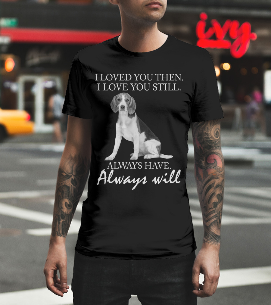 I Loved You Then I Love You Still Always Have Always Will Dog T-Shirt