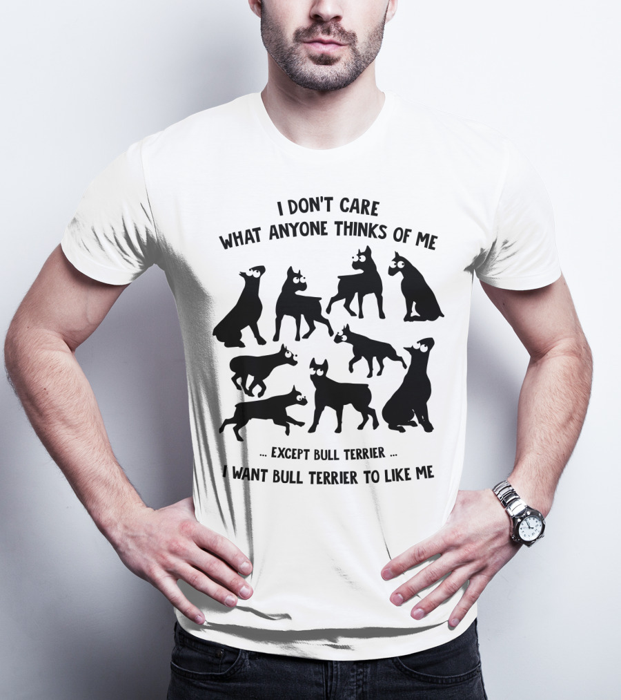 I Don't Care What Anyone Thinks Of Me Except Bull Terrier I Want Bull Terrier To Like Me T-Shirt
