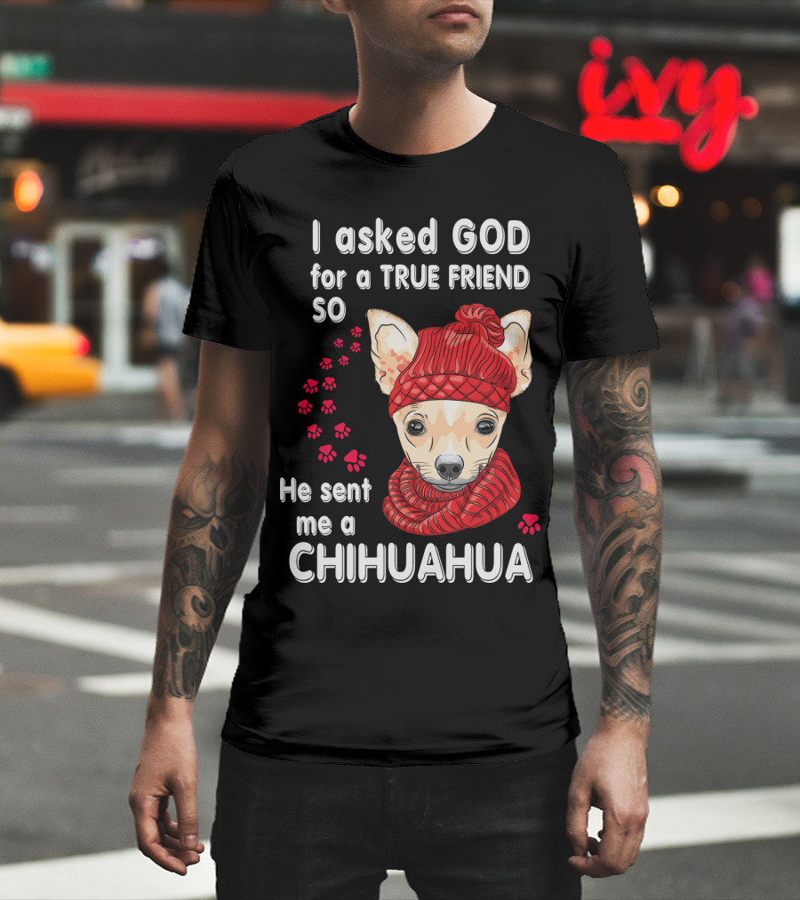 I Asked God For A True Friend So He Sent Me A Chihuahua T-Shirt