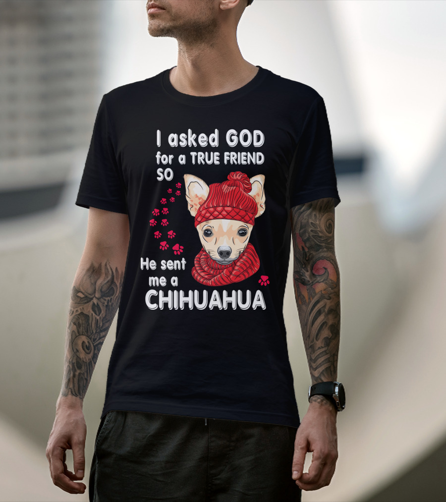 I Asked God For A True Friend So He Sent Me A Chihuahua T-Shirt