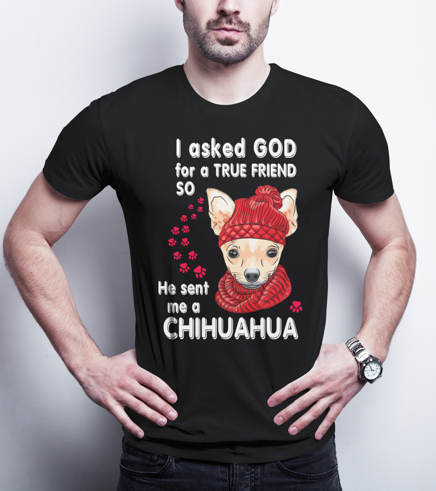 I Asked God For A True Friend So He Sent Me A Chihuahua T-Shirt