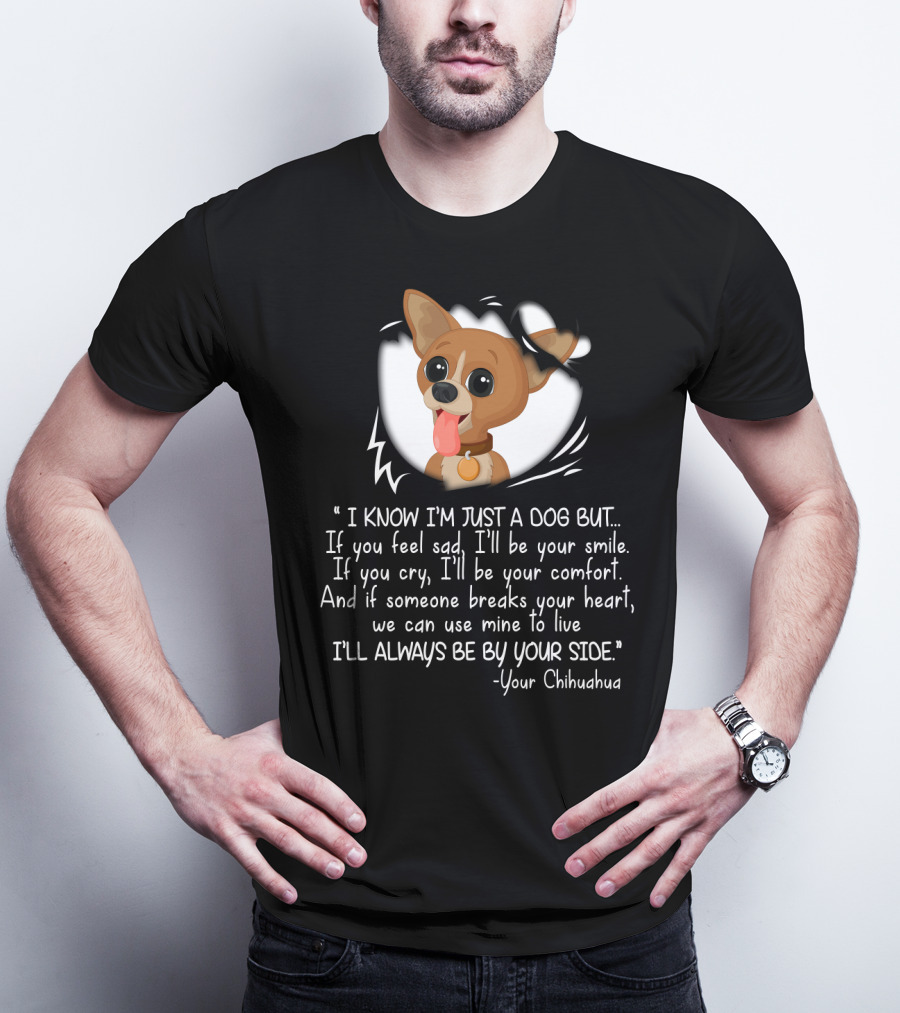 I Know I'm Just A Dog But I'll Be Your Smile Comfort I'll Always Be By Your Side Your Chihuahua T-Shirt