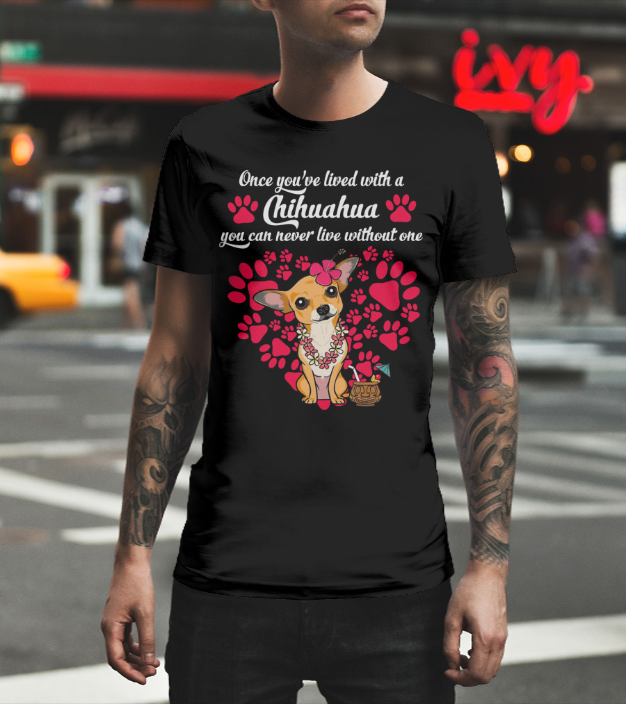 Once You’ve Lived With A Chihuahua You Can Never Live Without One Paws And Floral Lei T-Shirt