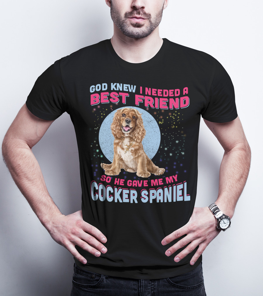 God Knew I Needed A Best Friend So He Gave Me My Cocker Spaniel T-Shirt