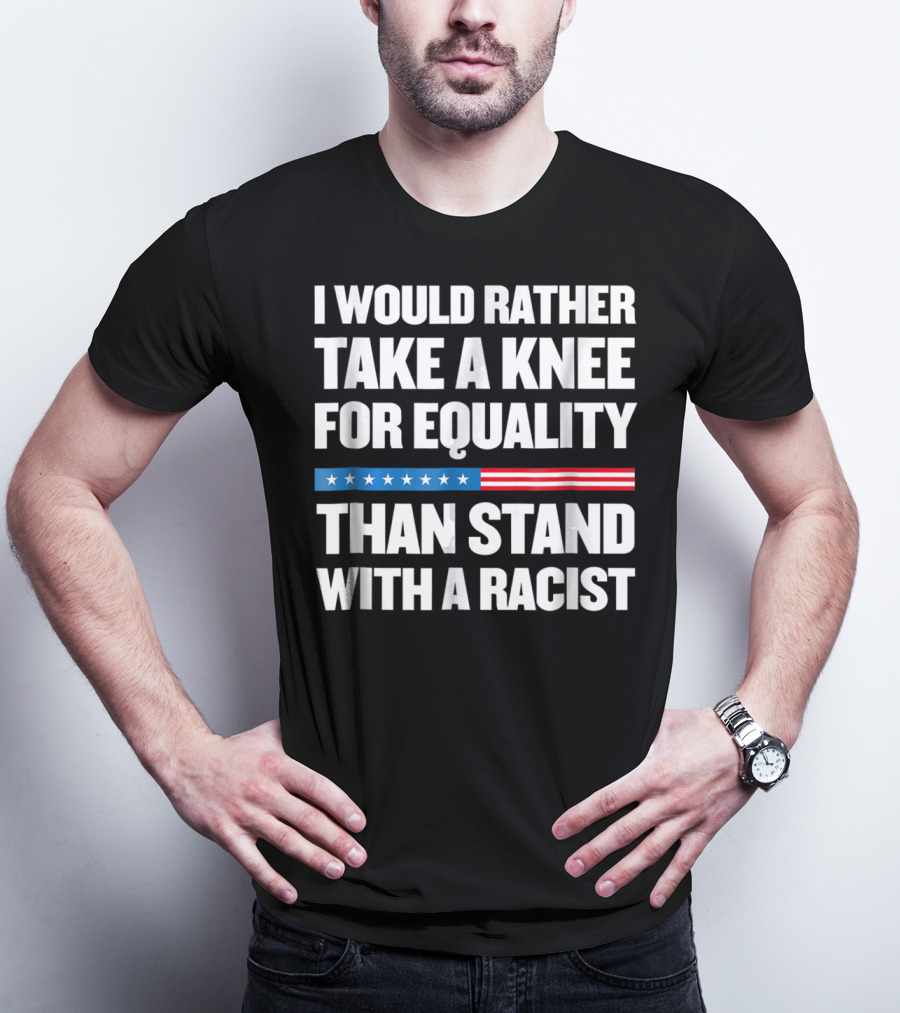 I Would Rather Take A Knee For Equality Than Stand With A Racist T-Shirt