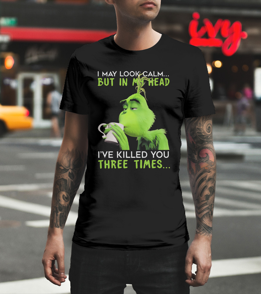 I May Look Calm But In My Head I've Killed You Three Times Grinch T-Shirt