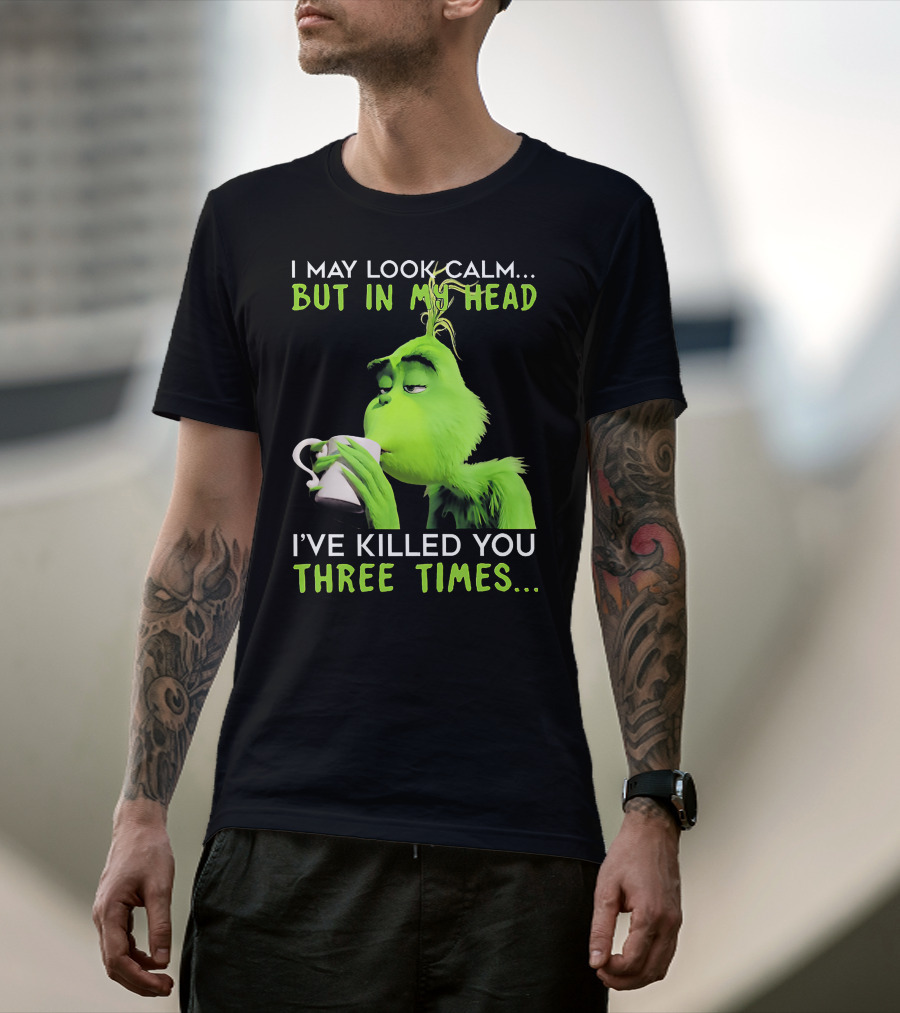 I May Look Calm But In My Head I've Killed You Three Times Grinch T-Shirt