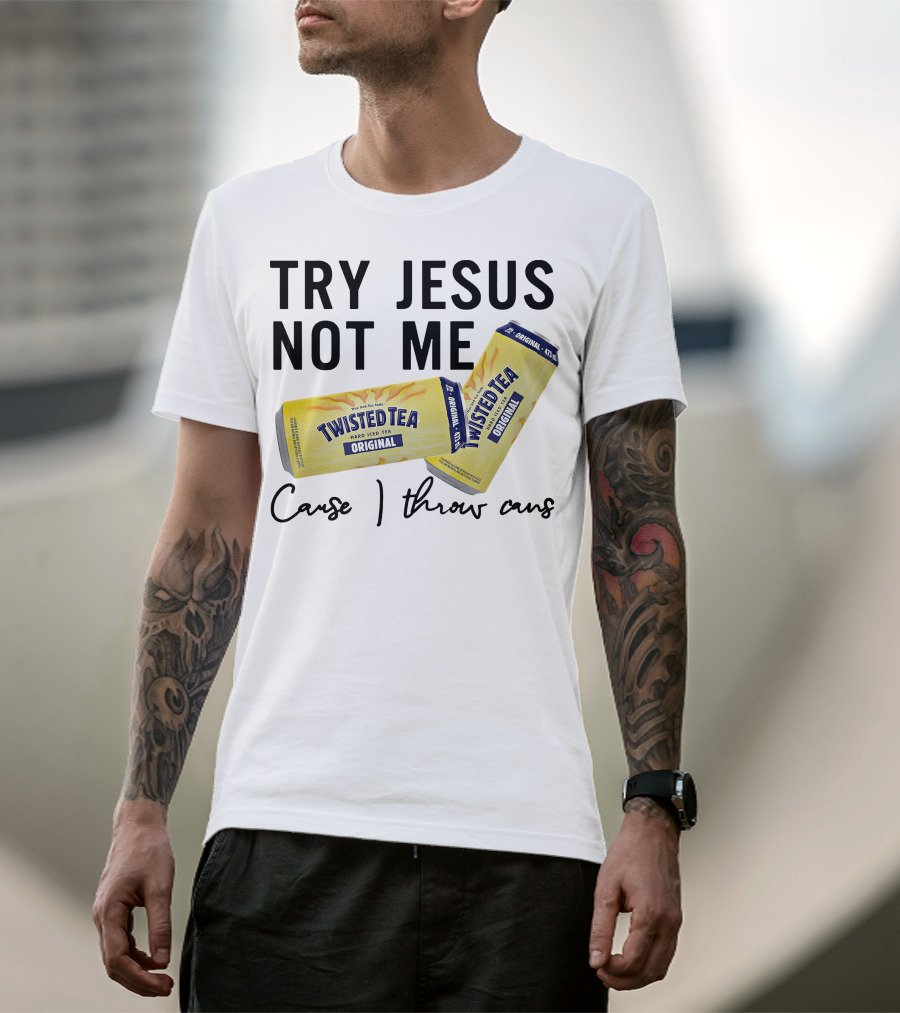 Try Jesus Not Me Cause I Throw Cans Twisted Tea Original T-Shirt