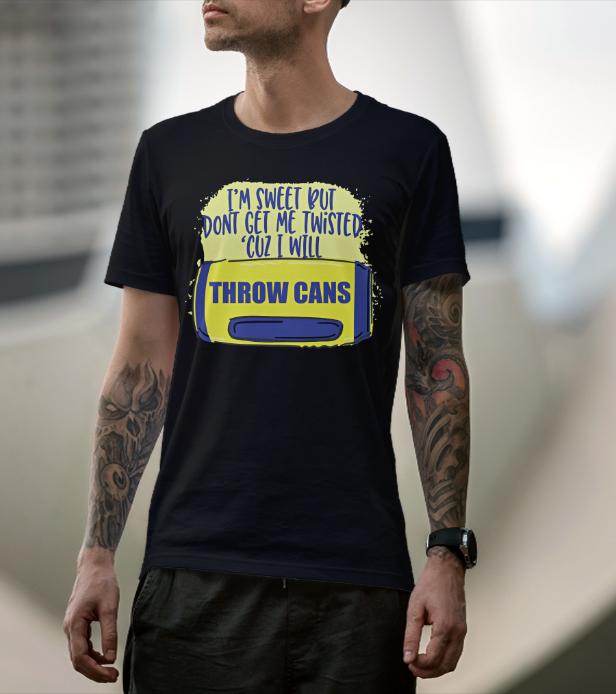 I'm Sweet But Don't Get Me Twisted 'Cuz I Will Throw Cans T-Shirt