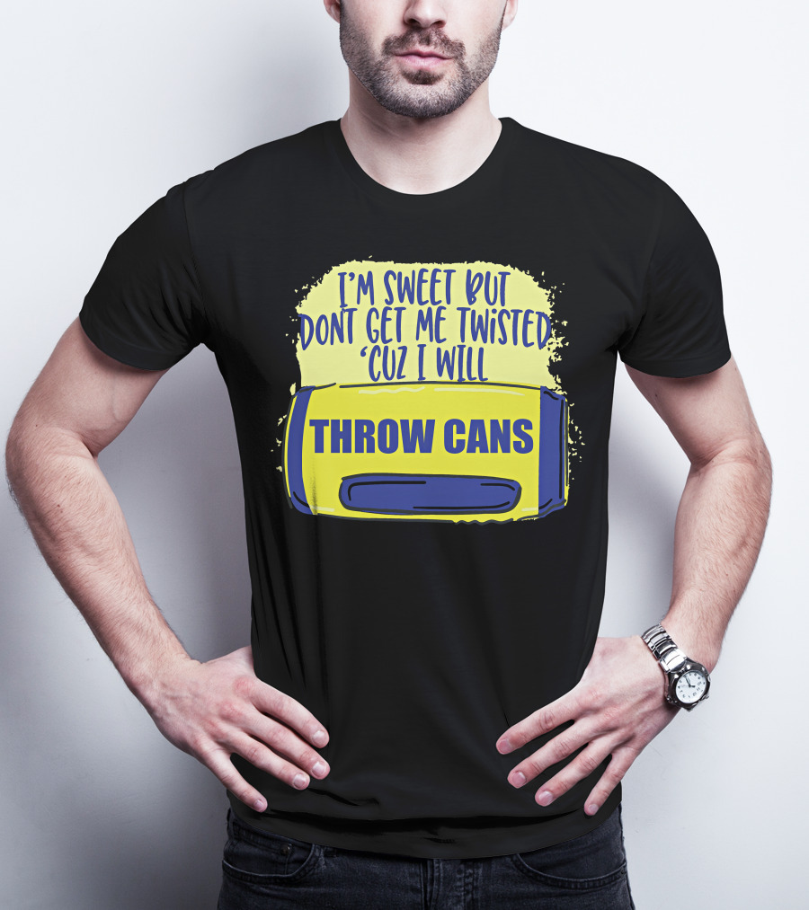 I'm Sweet But Don't Get Me Twisted 'Cuz I Will Throw Cans T-Shirt