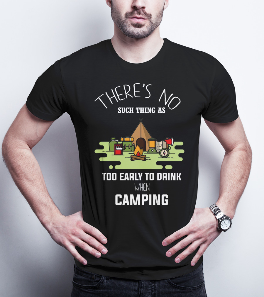 THERE'S NO SUCH THING AS TOO EARLY TO DRINK WHEN CAMPING T-Shirt