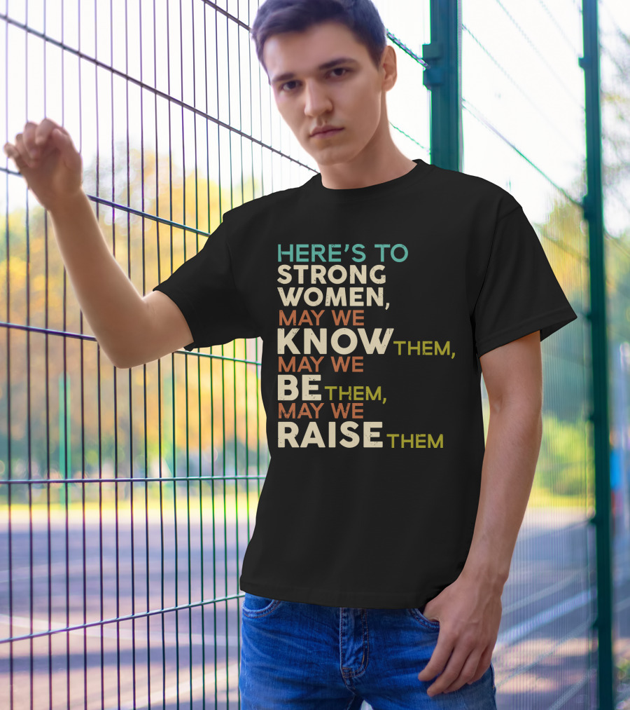 HERE'S TO STRONG WOMEN MAY WE KNOW THEM MAY WE BE THEM MAY WE RAISE THEM T-Shirt