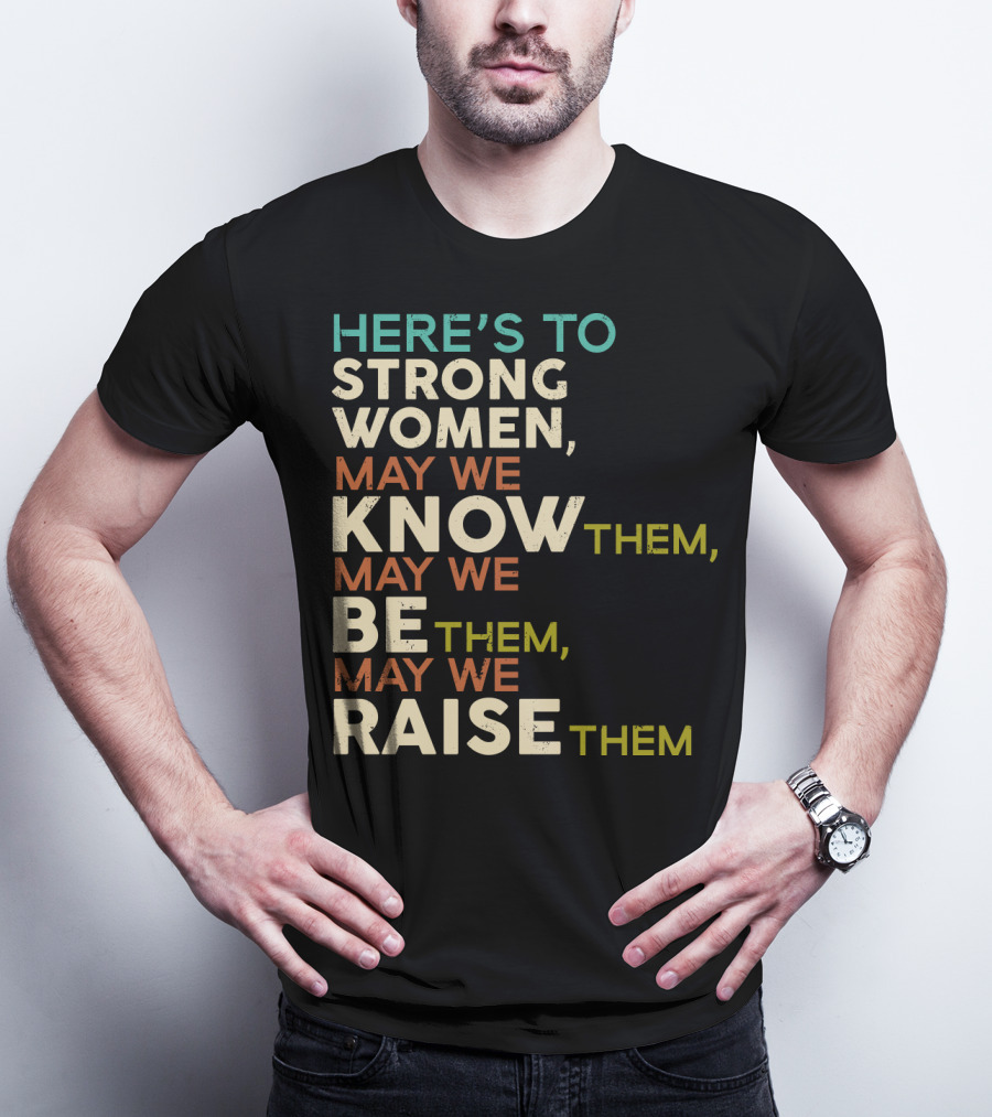 HERE'S TO STRONG WOMEN MAY WE KNOW THEM MAY WE BE THEM MAY WE RAISE THEM T-Shirt