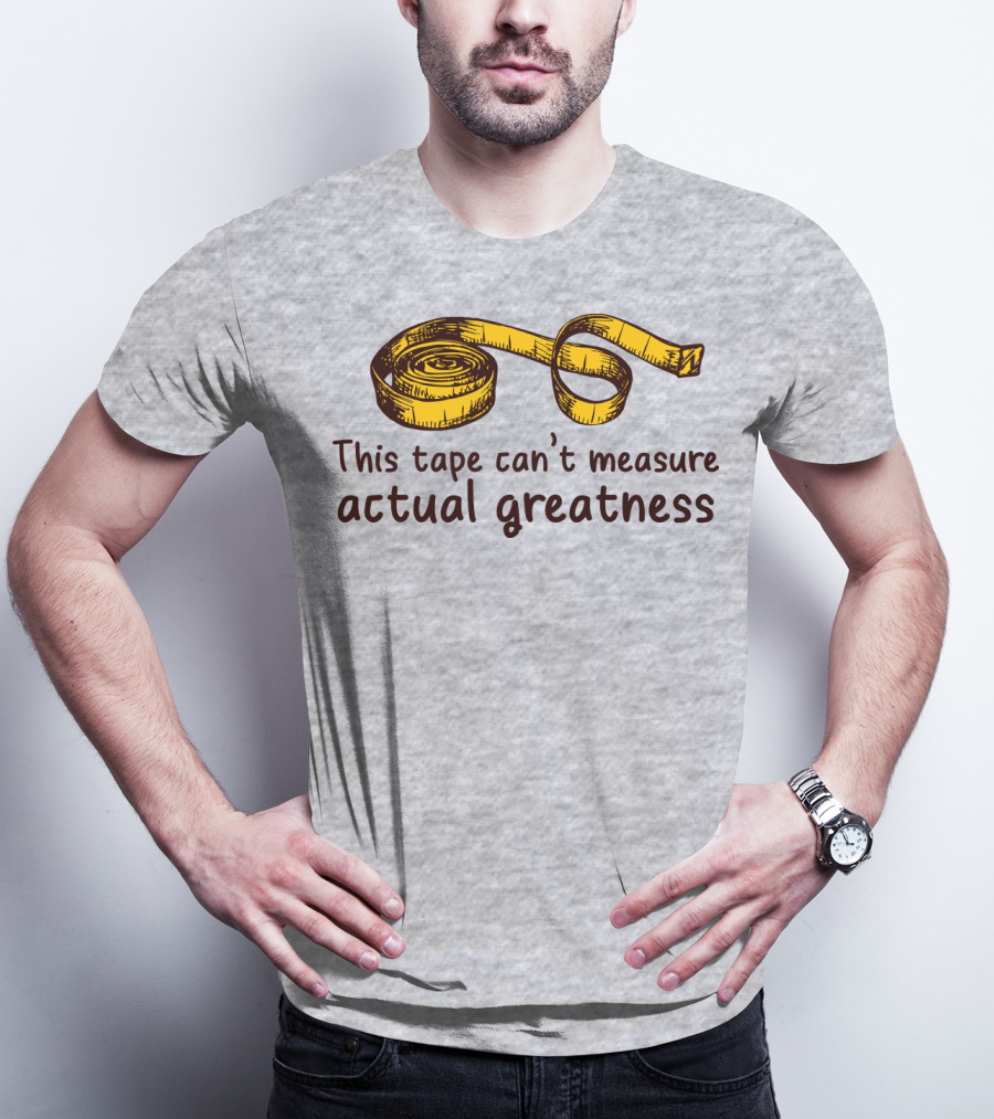 This Tape Can't Measure Actual Greatness Tape Measure Humor T-Shirt