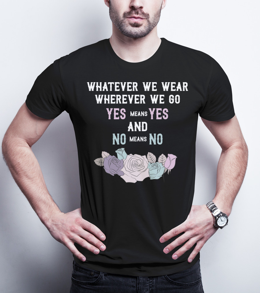 Whatever We Wear Wherever We Go Yes Means Yes And No Means No Roses T-Shirt