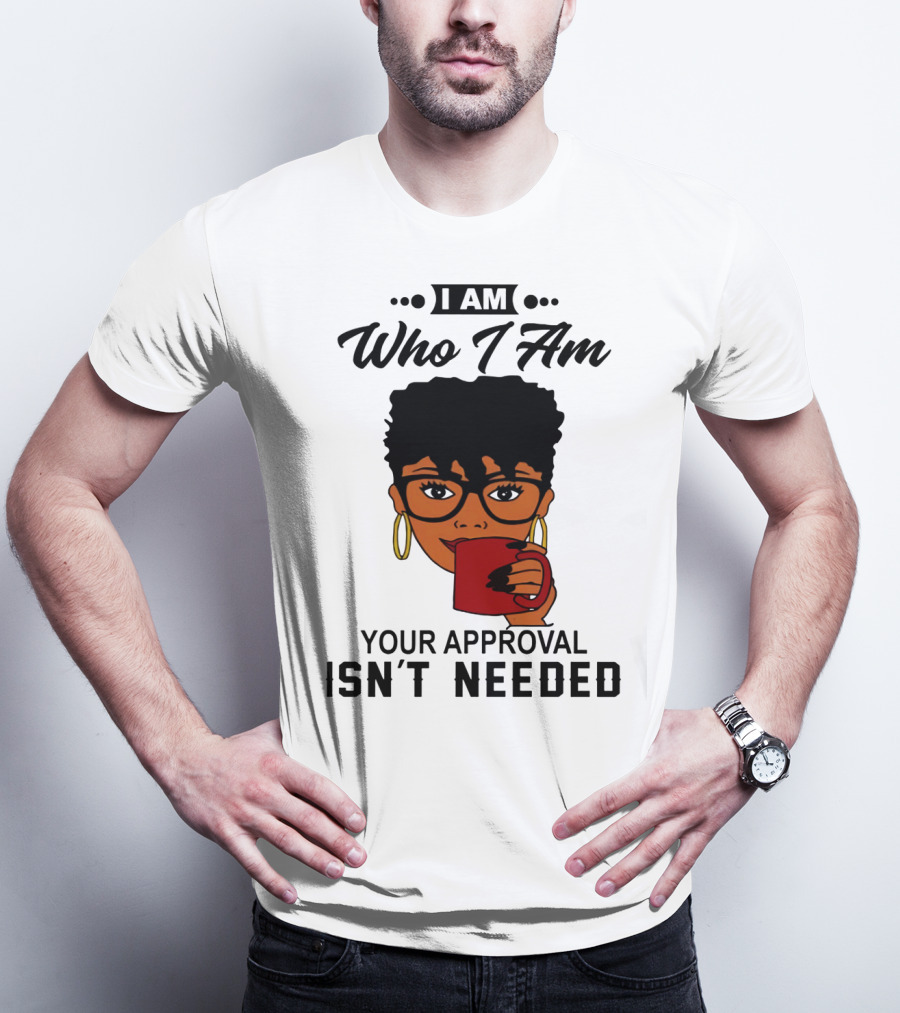I Am Who I Am Your Approval Isn't Needed T-Shirt