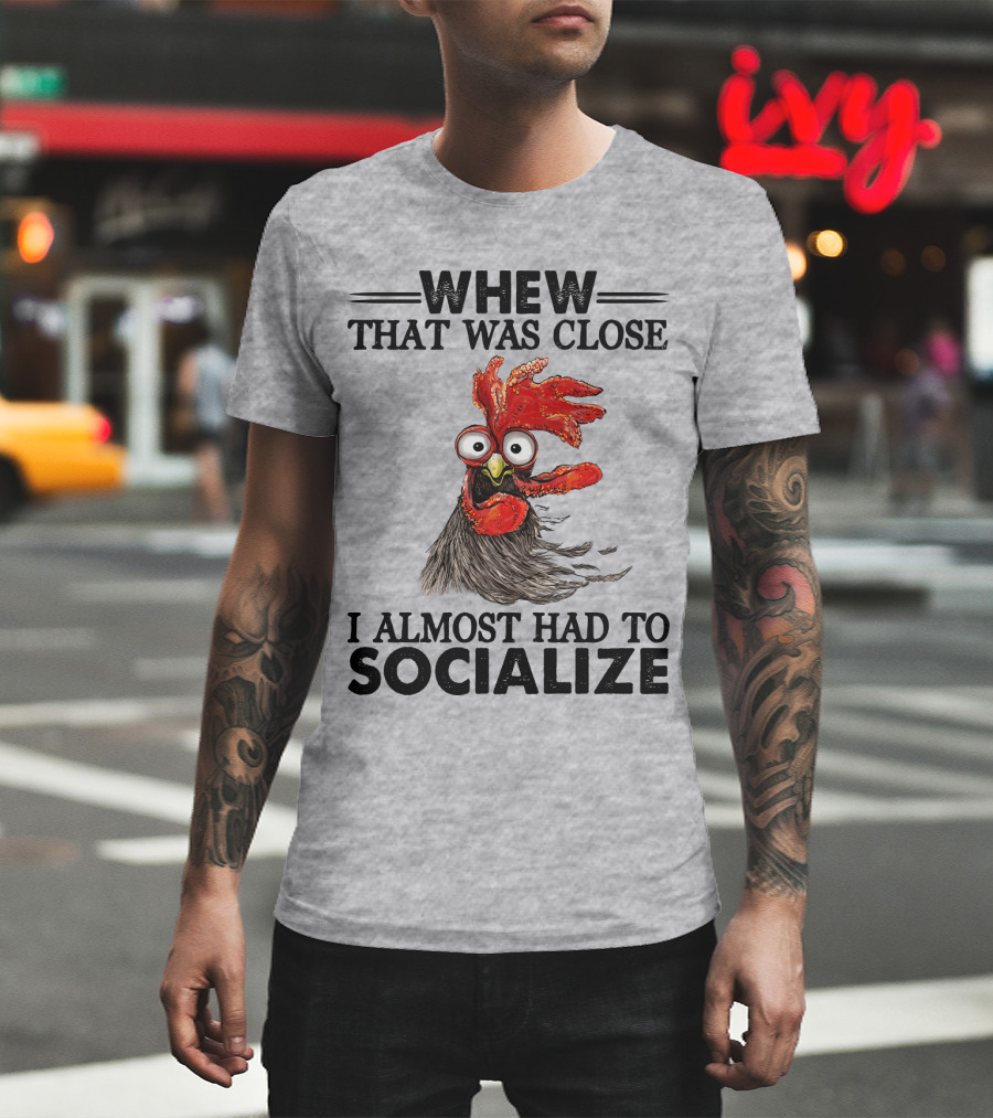 Whew That Was Close I Almost Had To Socialize Chicken Rooster T-Shirt