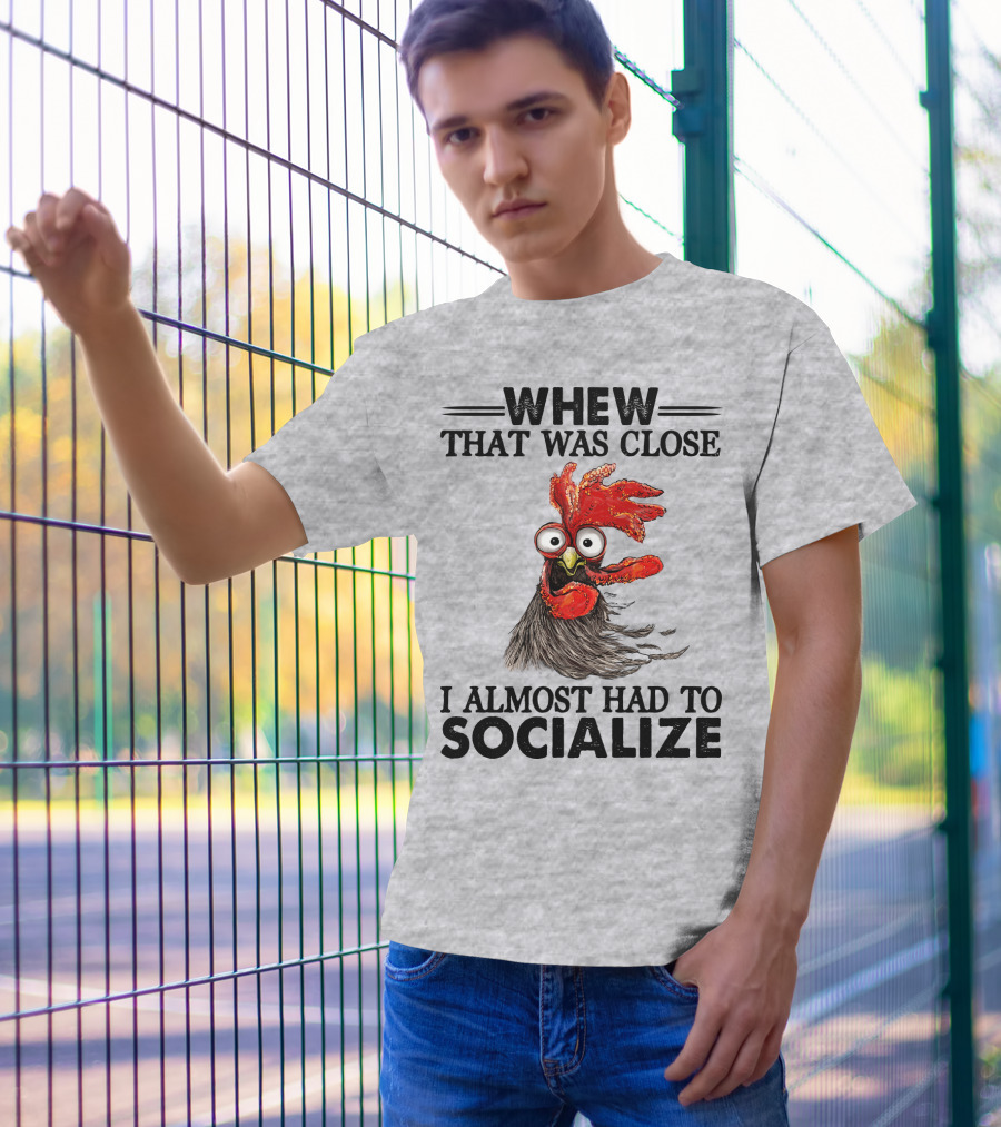 Whew That Was Close I Almost Had To Socialize Chicken Rooster T-Shirt