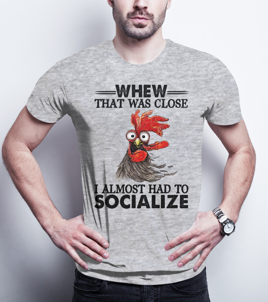 Whew That Was Close I Almost Had To Socialize Chicken Rooster T-Shirt