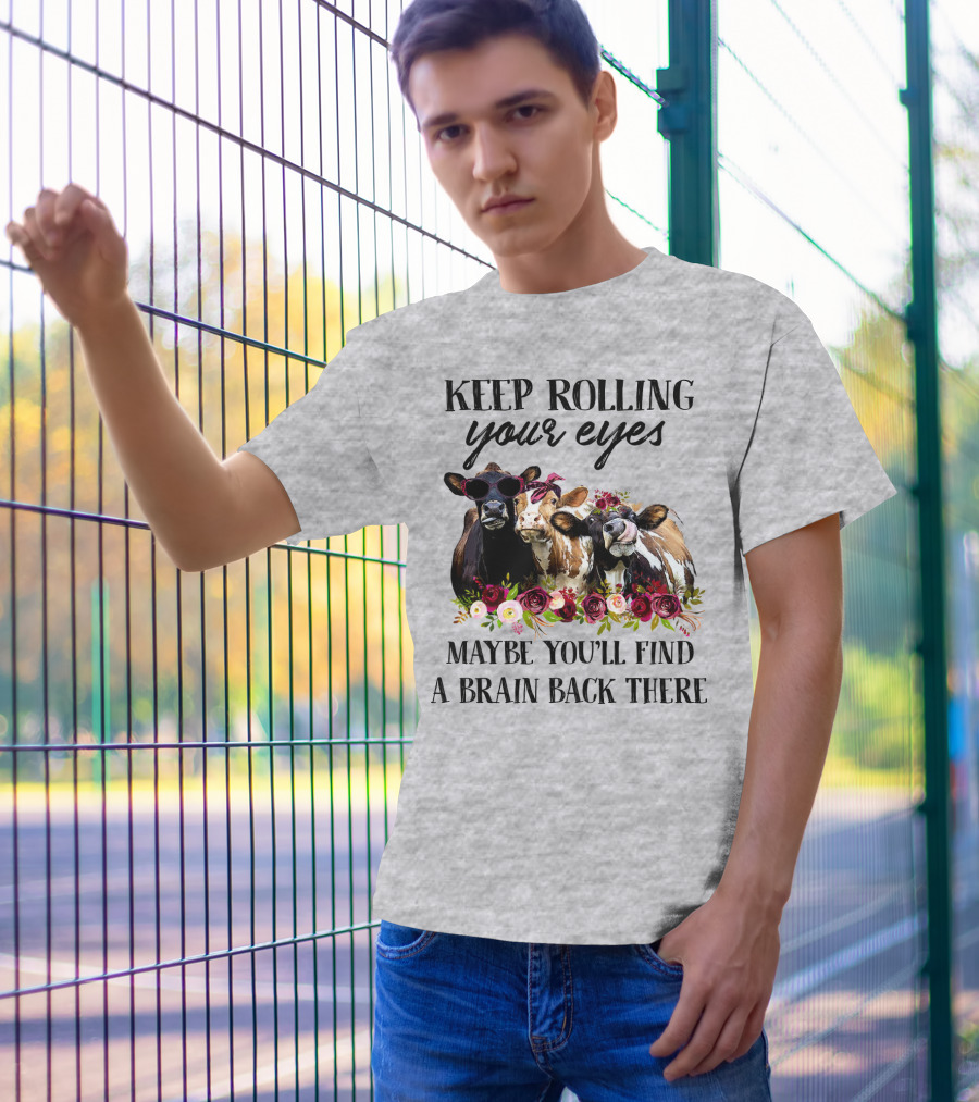 KEEP ROLLING YOUR EYES MAYBE YOU'LL FIND A BRAIN BACK THERE COWS WITH FLOWERS AND SUNGLASSES T-Shirt