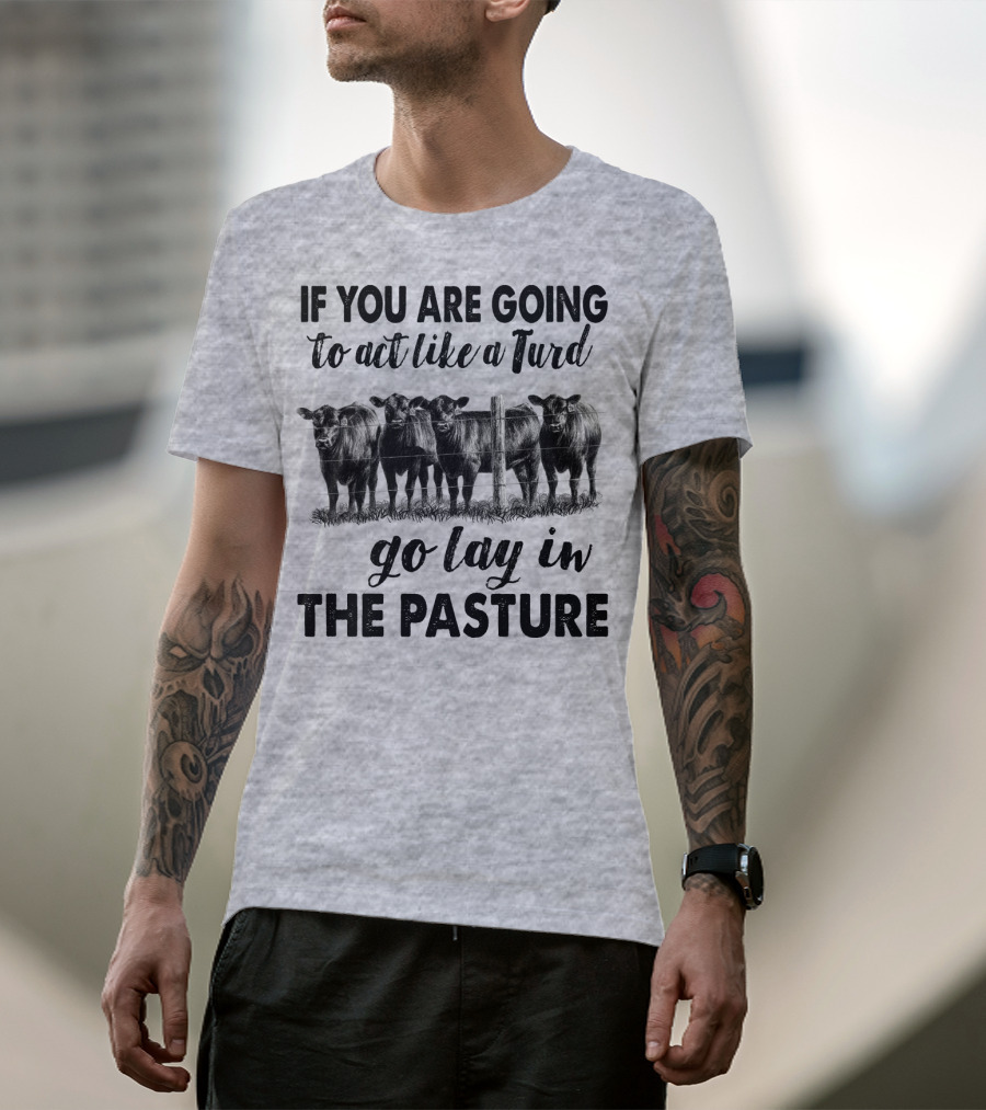 IF YOU ARE GOING To Act Like A Turd Go Lay In THE PASTURE T-Shirt