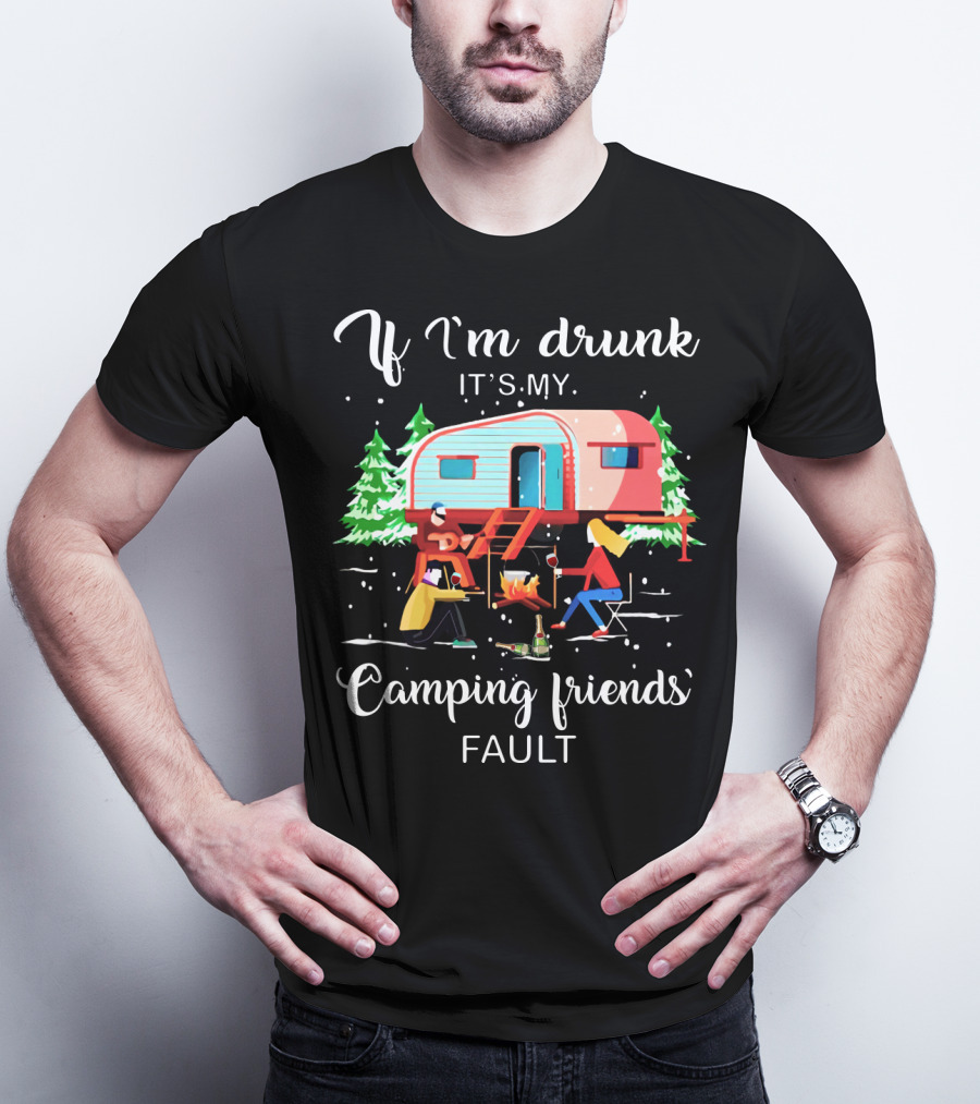 If I'm Drunk It's My Camping Friends' Fault T-Shirt