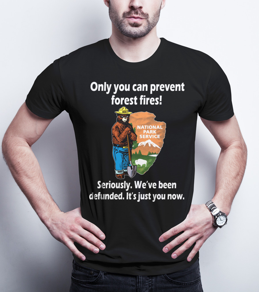 Only You Can Prevent Forest Fires National Park Service Seriously We've Been Defunded It's Just You Now T-Shirt