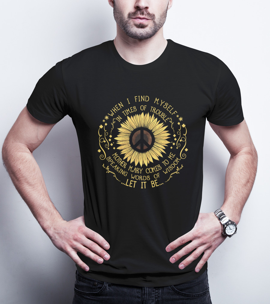 When I Find Myself In Times Of Trouble Mother Mary Comes To Me Speaking Words Of Wisdom Let It Be Sunflower Peace T-Shirt
