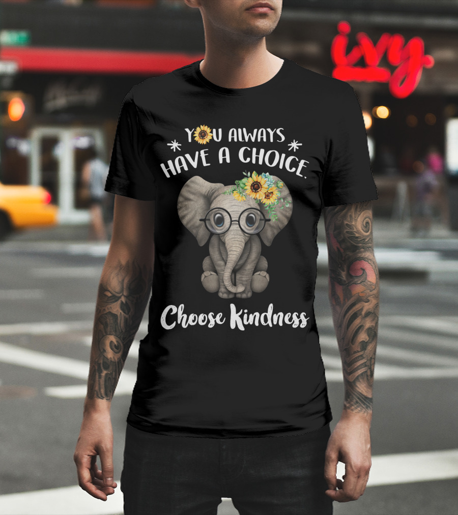 You Always Have A Choice Choose Kindness Elephant With Glasses And Sunflower Crown T-Shirt