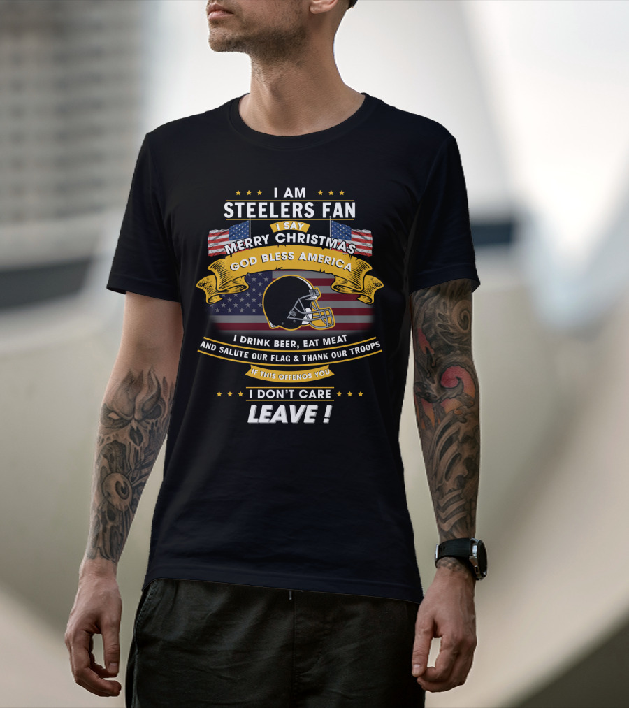 I Am Steelers Fan Merry Christmas God Bless America I Drink Beer Eat Meat Salute Our Flag Thank Our Troops Leave T-Shirt