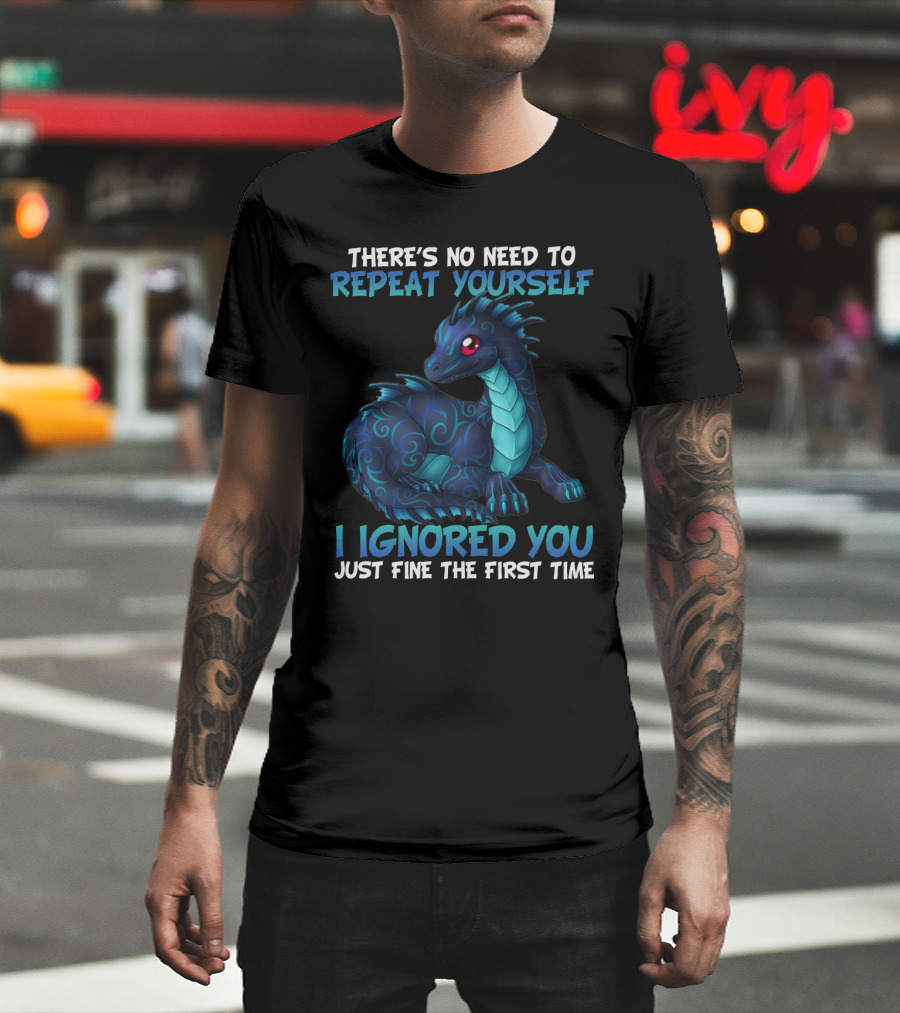 THERE'S NO NEED TO REPEAT YOURSELF I IGNORED YOU JUST FINE THE FIRST TIME Dragon T-Shirt