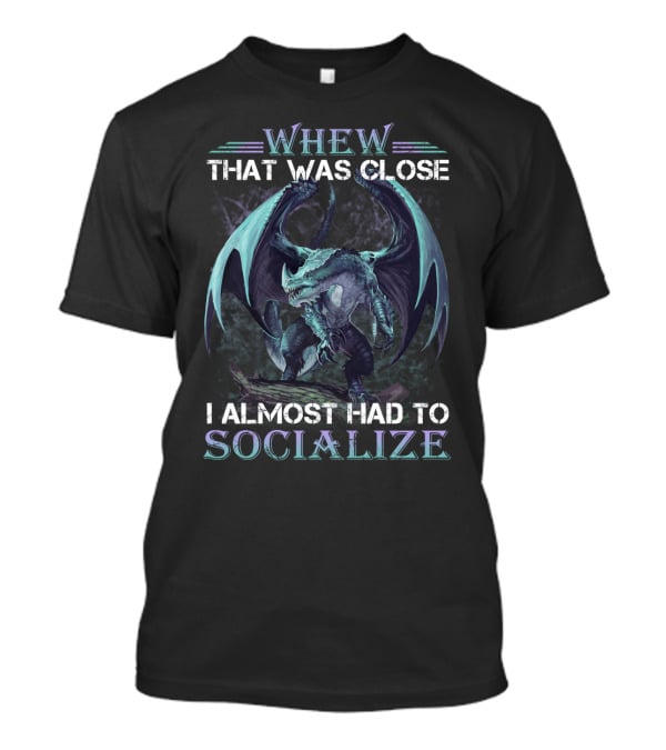 WHEW THAT WAS CLOSE I ALMOST HAD TO SOCIALIZE Dragon T-Shirt