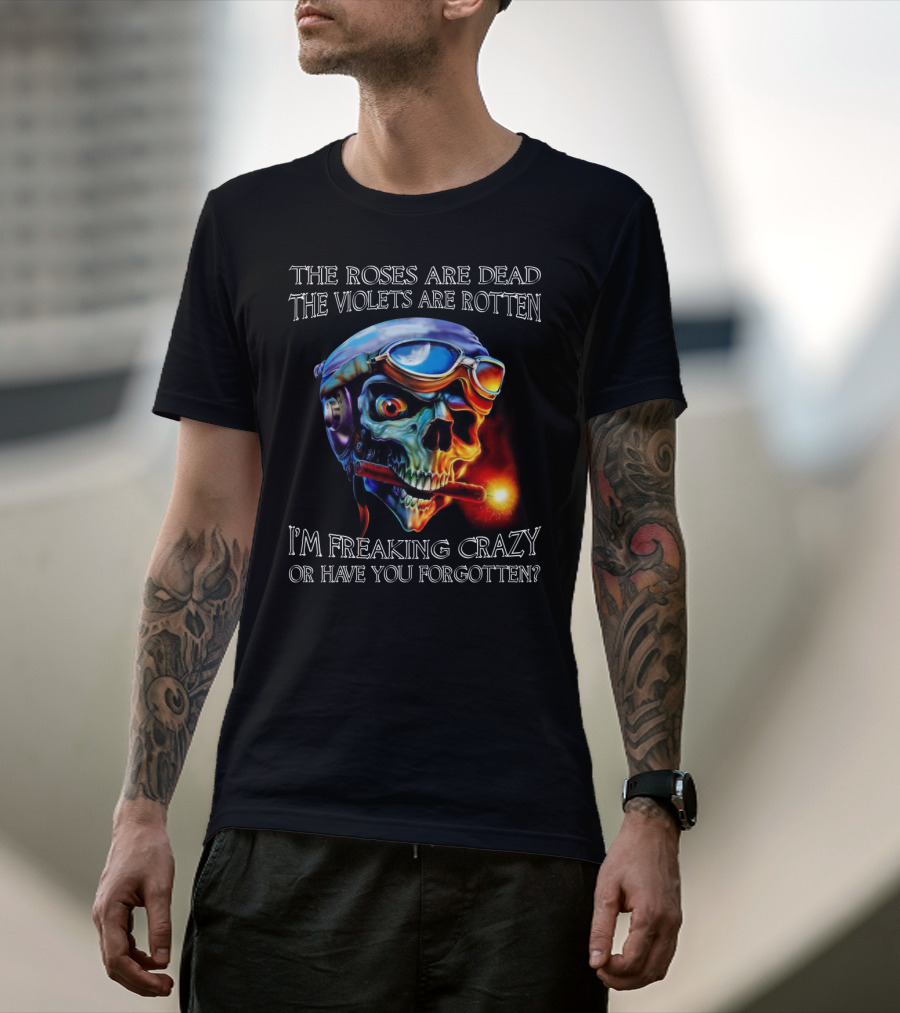 The Roses Are Dead The Violets Are Rotten I'm Freaking Crazy Or Have You Forgotten? T-Shirt