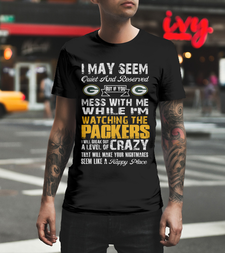 I May Seem Quiet And Reserved But If You Mess With Me While I'm Watching The Packers I Will Break Out A Level Of Crazy That Will Make Your Nightmares Seem Like A Happy Place T-Shirt