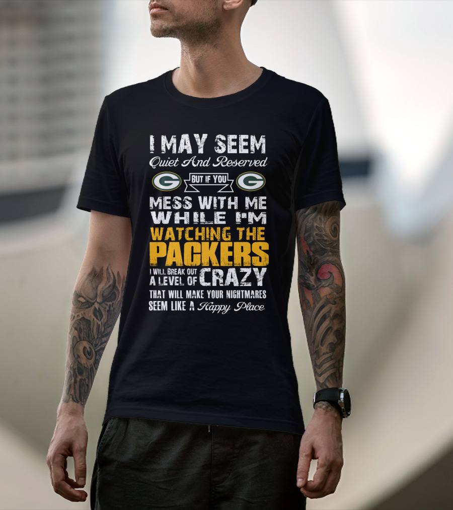 I May Seem Quiet And Reserved But If You Mess With Me While I'm Watching The Packers I Will Break Out A Level Of Crazy That Will Make Your Nightmares Seem Like A Happy Place T-Shirt
