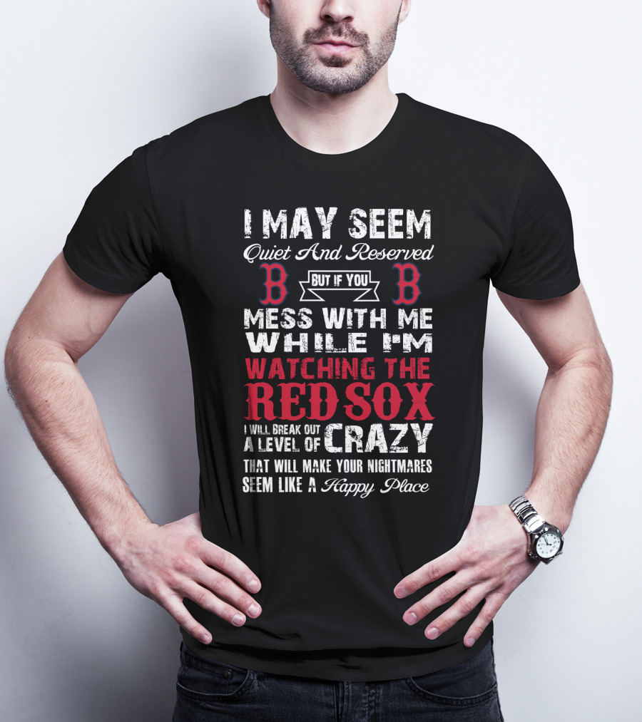 I May Seem Quiet And Reserved But If You Mess With Me While I'm Watching The Boston Red Sox I Will Break Out A Level Of Crazy That Will Make Your Nightmares Seem Like A Happy Place T-Shirt