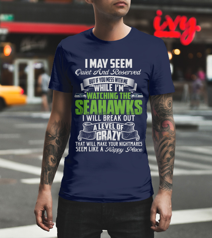 I May Seem Quiet And Reserved But If You Mess With Me While I'm Watching The Seahawks I Will Break Out A Level Of Crazy That Will Make Your Nightmares Seem Like A Happy Place T-Shirt
