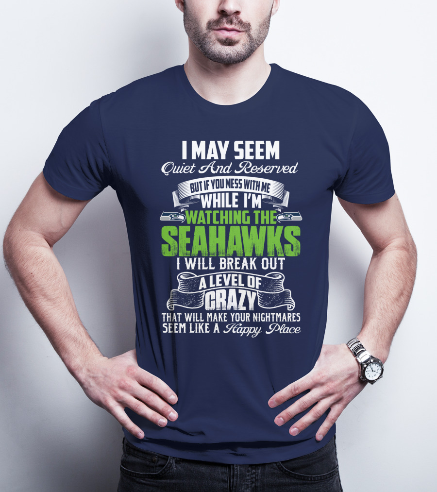 I May Seem Quiet And Reserved But If You Mess With Me While I'm Watching The Seahawks I Will Break Out A Level Of Crazy That Will Make Your Nightmares Seem Like A Happy Place T-Shirt