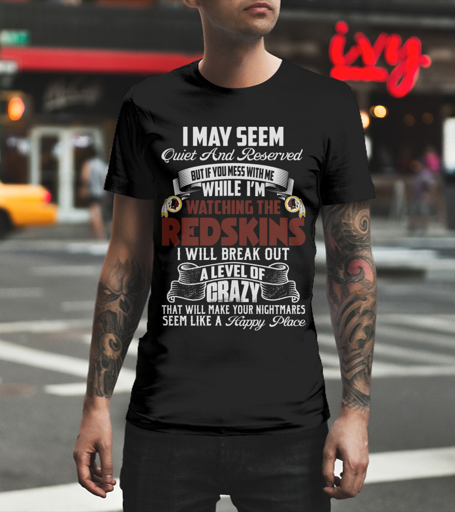 I May Seem Quiet And Reserved But If You Mess With Me While I'm Watching The Redskins I Will Break Out A Level Of Crazy That Will Make Your Nightmares Seem Like A Happy Place T-Shirt