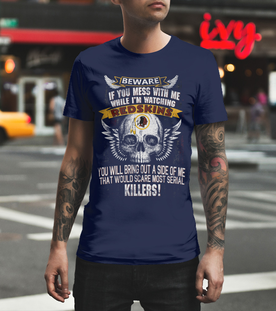 Beware If You Mess With Me While I'm Watching Redskins You Will Bring Out A Side Of Me That Would Scare Most Serial Killers T-Shirt