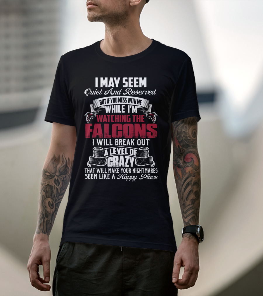 I May Seem Quiet And Reserved But If You Mess With Me While I'm Watching The Atlanta Falcons I Will Break Out A Level Of Crazy That Will Make Your Nightmares Seem Like A Happy Place T-Shirt