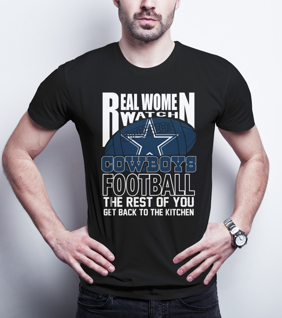 Real Women Watch Cowboys Football The Rest Of You Get Back To The Kitchen T-Shirt