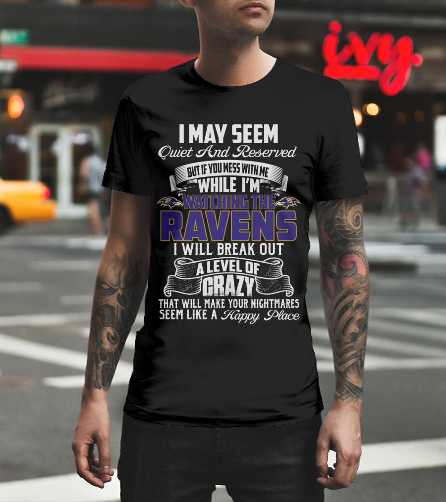 I May Seem Quiet And Reserved But If You Mess With Me While I'm Watching The Baltimore Ravens I Will Break Out A Level Of Crazy That Will Make Your Nightmares Seem Like A Happy Place T-Shirt