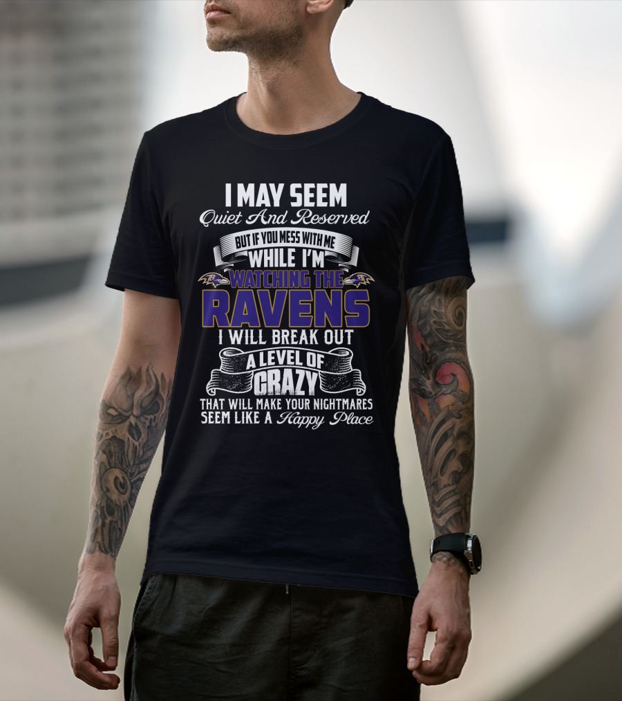 I May Seem Quiet And Reserved But If You Mess With Me While I'm Watching The Baltimore Ravens I Will Break Out A Level Of Crazy That Will Make Your Nightmares Seem Like A Happy Place T-Shirt