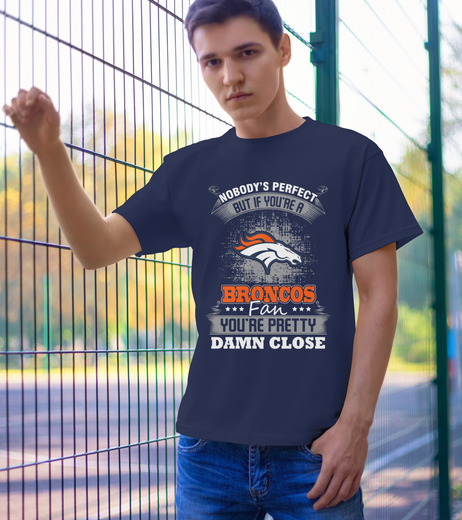 Nobody's Perfect But If You're A Broncos Fan You're Pretty Damn Close Denver Broncos T-Shirt